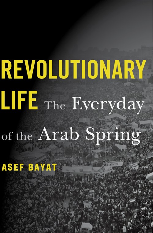 Asef Bayat, Revolutionary Life: The Everyday of the Arab Spring (New ...